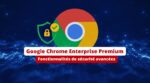 Chrome Enterprise Premium : plus de sécurité pour 6 dollars par mois