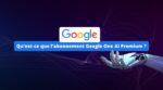 Qu'est-ce que l'abonnement Google One AI Premium